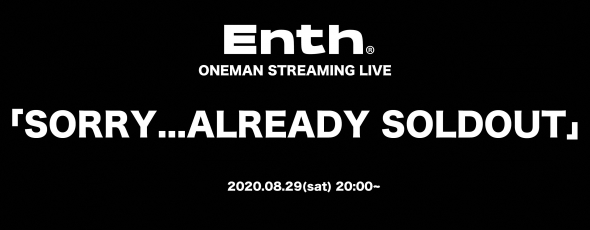 ENTH ONEMAN STREAMING LIVE 「SORRY…ALREADY SOLDOUT」開催決定！ | ENTH Official Website
